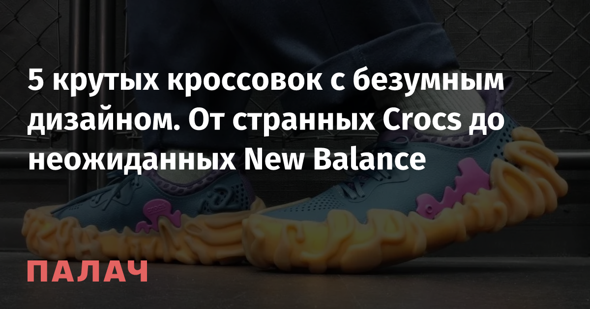 5 крутых кроссовок с безумным дизайном. От странных Crocs до ...