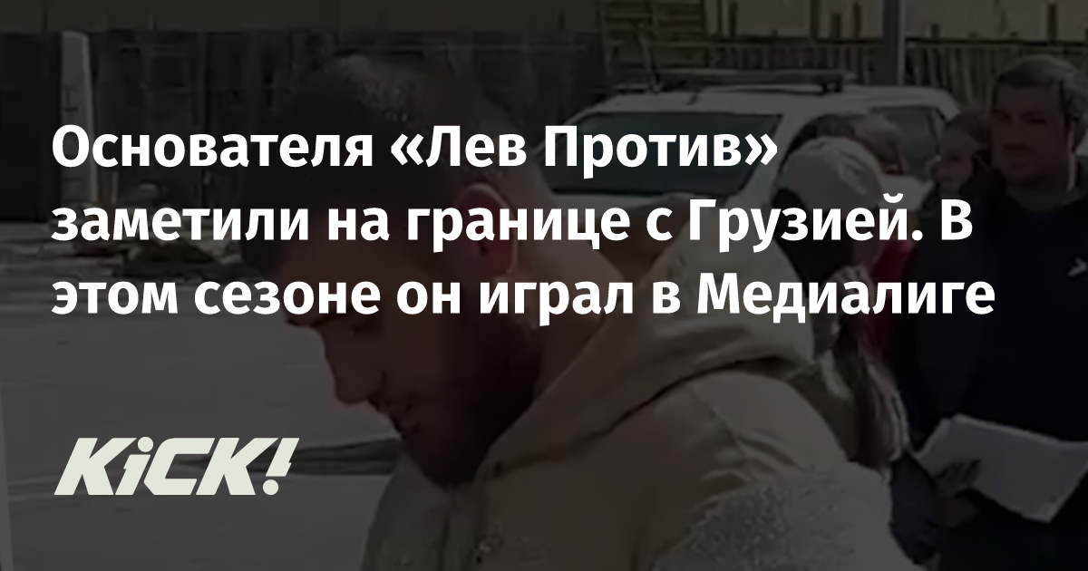 Основателя «Лев Против» заметили на границе с Грузией. В этом сезоне он ...